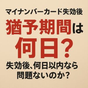 マイナンバーカード失効後の猶予期間は何日？更新忘れの不安を完全解消！